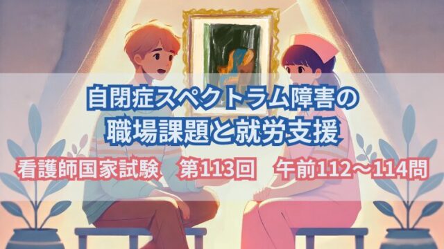 看護師国家試験113回 午前112～114問徹底解説｜ASD（自閉症スペクトラム障害）と就労支援のポイント